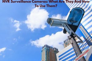NVR Surveillance Cameras: What Are They And How To Use Them?