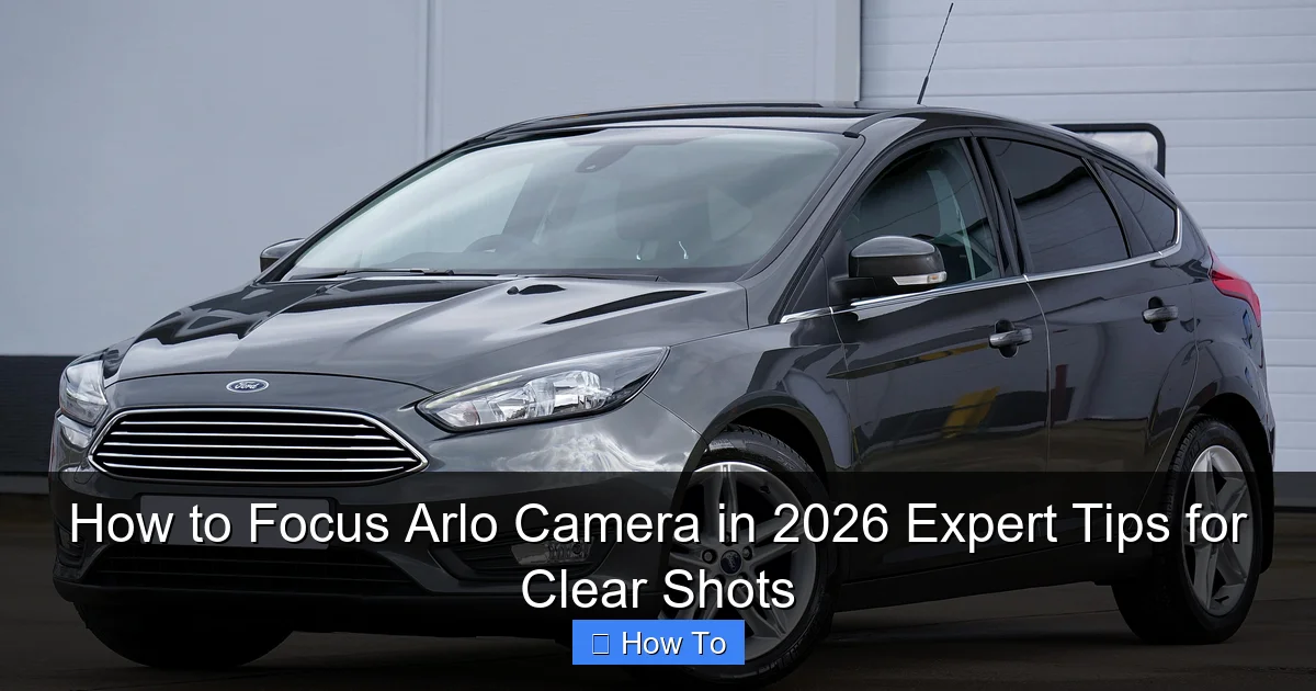 How to Focus Arlo Camera in 2026 Expert Tips for Clear Shots